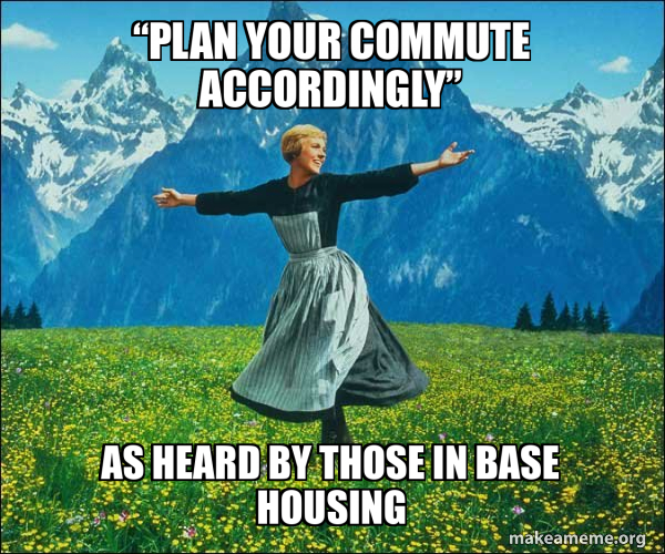 “Plan your commute accordingly” As heard by those in base housing ...