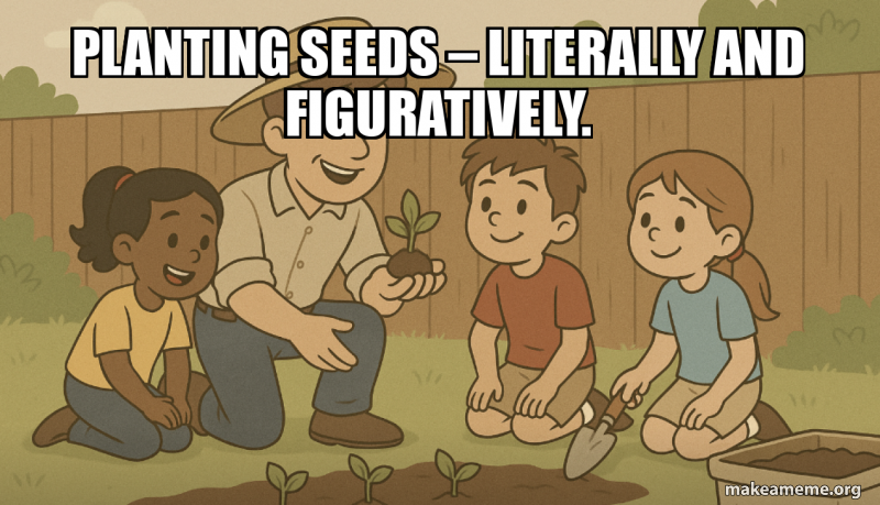 Planting seeds – literally and figuratively. Meme Generator