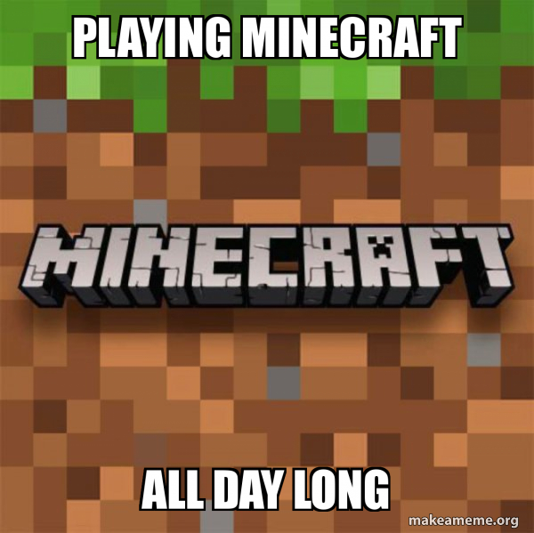 Playing Minecraft all day long - Minecraft Meme Generator