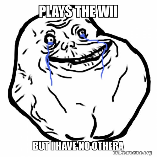 Plays the Wii But I have no othera - forever alone Meme Generator