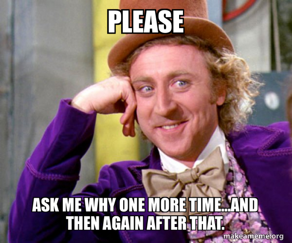Please Ask me why one more time…and then again after that. - Willy ...