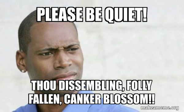 Please be quiet! Thou dissembling, folly fallen, canker blossom ...