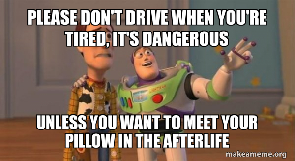 Please don't drive when you're tired, it's dangerous Unless you want to ...