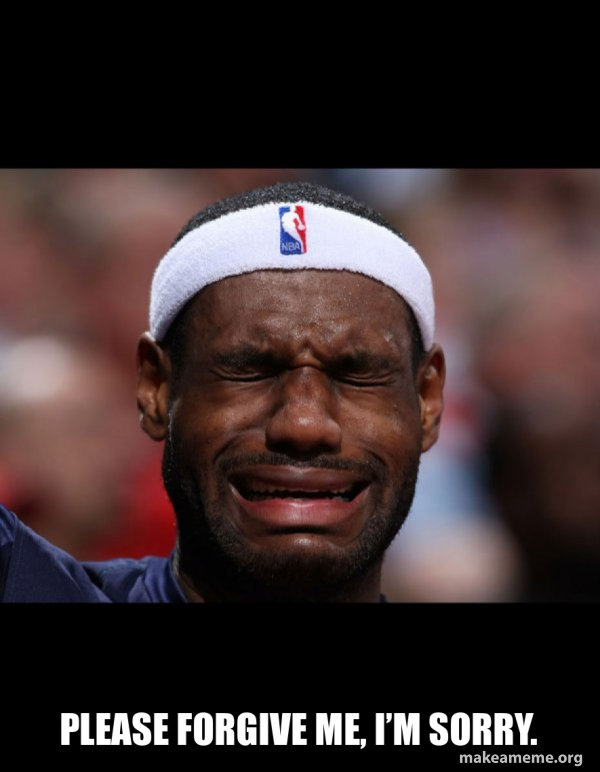 Please forgive me, i’m sorry. - Lebron Crying Meme Generator
