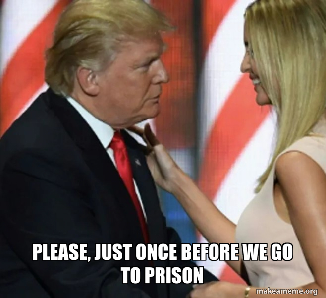 PLEASE, JUST ONCE BEFORE WE GO TO PRISON Meme Generator