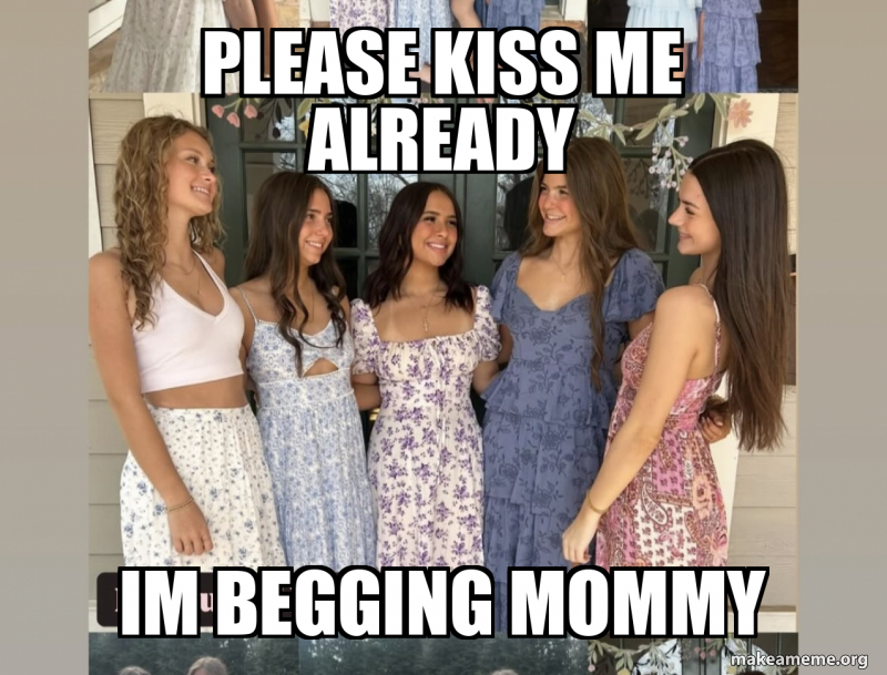 PLEASE KISS ME ALREADY IM BEGGING MOMMY Meme Generator