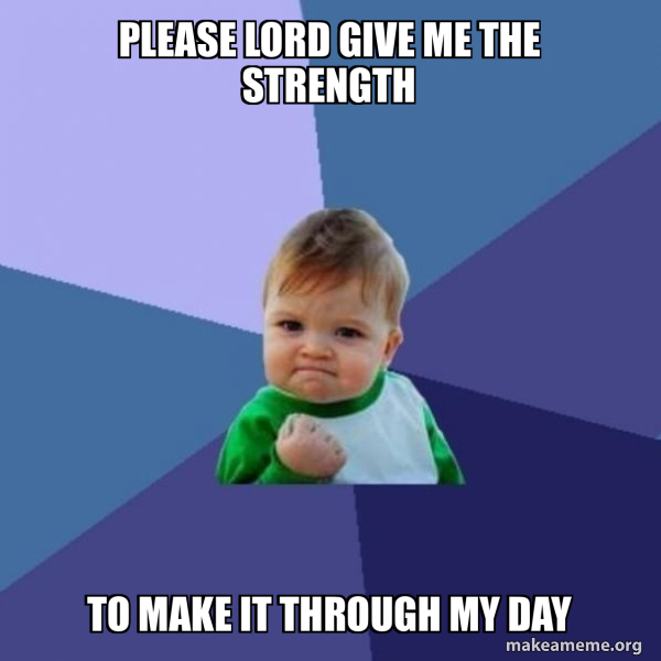 Please lord give me the strength To make it through my day - Success ...