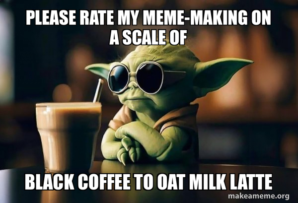 Please rate my meme-making on a scale of black coffee to oat milk latte ...