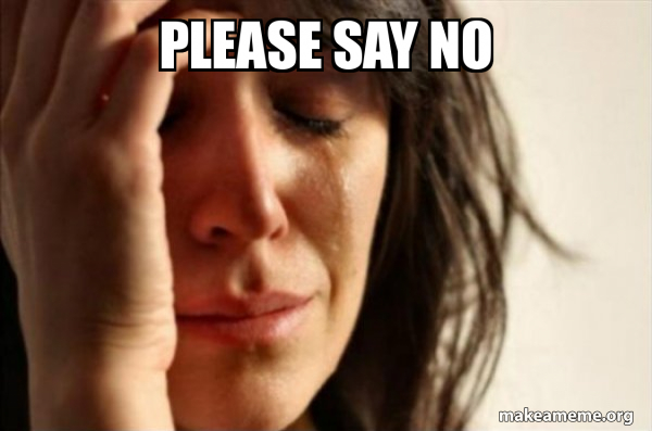 PLEASE SAY NO - First World Problems Meme Generator