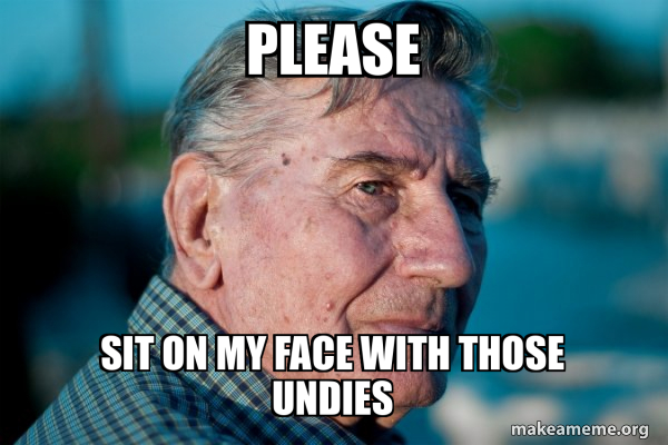 please sit on my face with those undies - Marriage Advice Grandad Meme ...