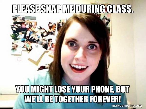 Please snap me during class. You might lose your phone, but we'll be ...