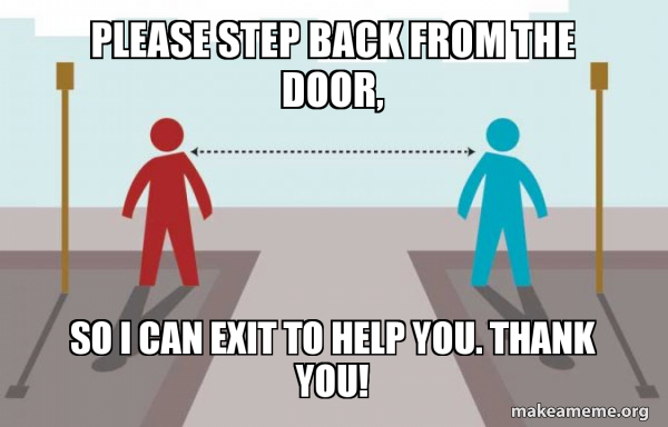 Please step back from the door, so I can exit to help you. Thank you ...