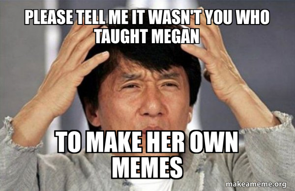Please tell me it wasn't you who taught Megan to make her own memes ...