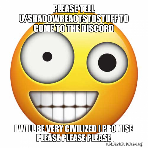 please tell u/shadowreactstostuff to come to the discord i will be very civilized i promise ...