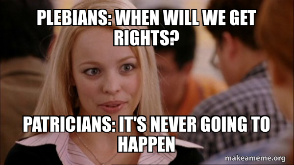 Plebians: When will we get rights? Patricians: It's never going to ...