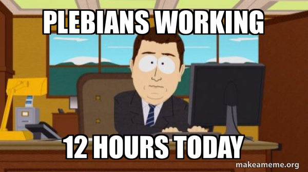 Plebians working 12 hours today - aaaand its gone Meme Generator