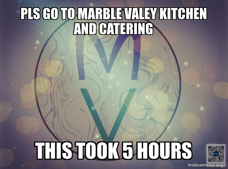 pls go to marble valey kitchen and catering this took 5 hours - jdv ...