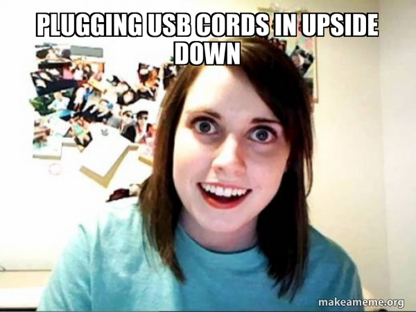 PLUGGING USB CORDS IN UPSIDE DOWN - Overly Attached GirlFriend Meme ...