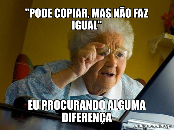 "Pode copiar, mas não faz igual" Eu procurando alguma diferença ...
