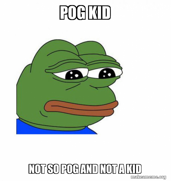 Pog Kid Not so pog and not a kid - Feels Bad Man Meme Generator