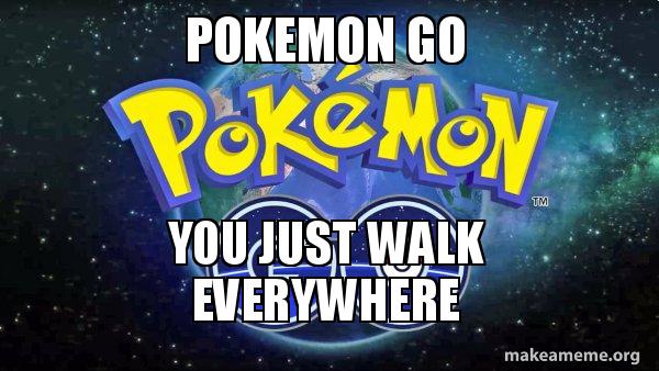 pokemon go you just walk everywhere - Pokemon Go Meme Generator