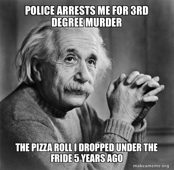 police arrests me for 3rd degree murder The pizza roll i dropped under ...