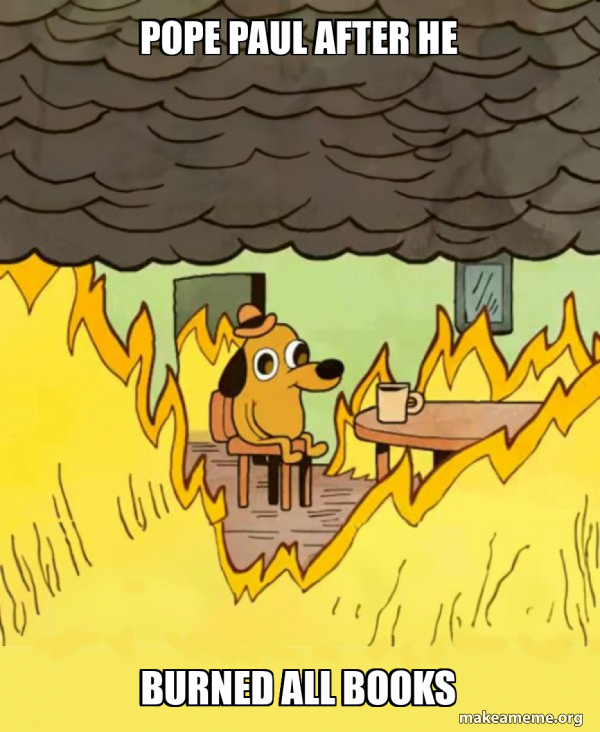 Pope Paul after he burned all books - This Is Fine Meme Generator