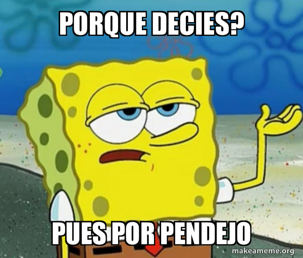 porque decies? pues por pendejo - Tough SpongeBob Meme Generator