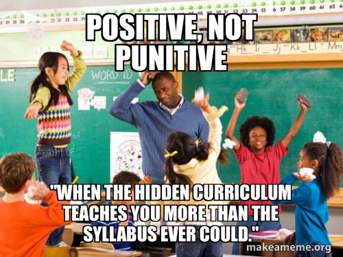 positive, not punitive "When the hidden curriculum teaches you more ...