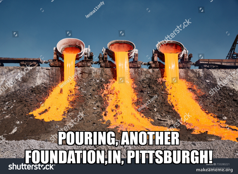 POURING, ANOTHER FOUNDATION,IN, PITTSBURGH! Meme Generator