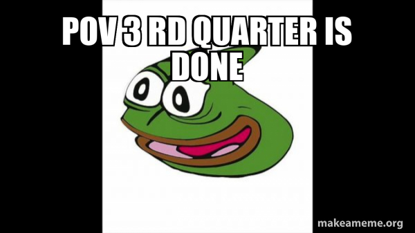 POV 3 rd quarter is done - Pepega Meme Generator