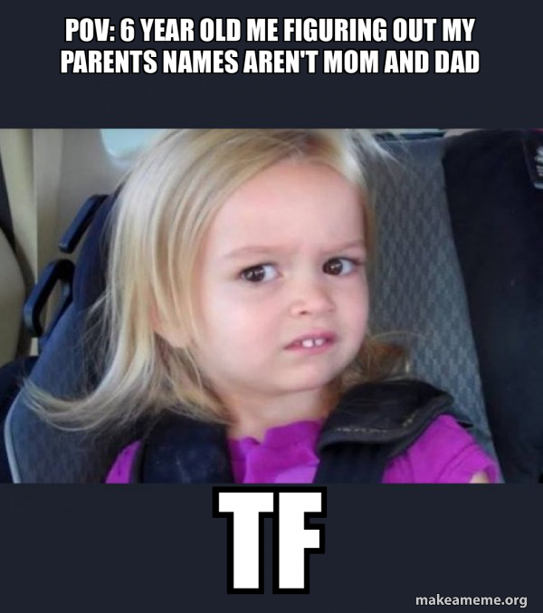 POV: 6 year old me figuring out my parents names aren't mom and dad TF ...