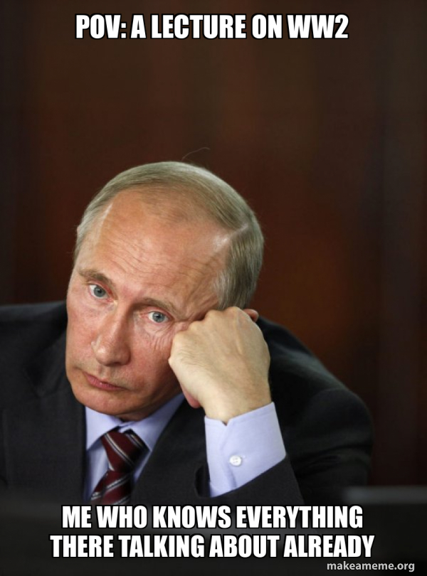 POV: a lecture on WW2 Me who knows everything there talking about ...