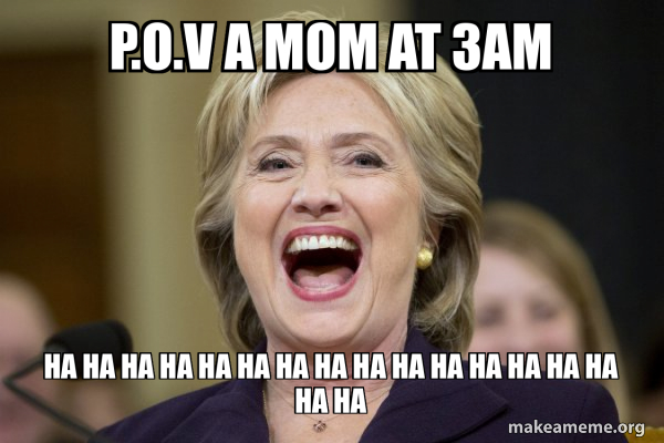 P.o.v a mom at 3am HA HA HA HA HA HA HA HA HA HA HA HA HA HA HA HA HA ...