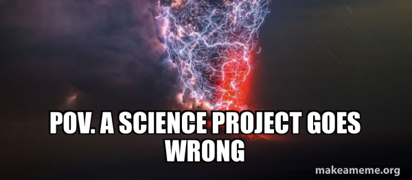 Pov. A science project goes wrong - The Gods are Angry Meme Generator