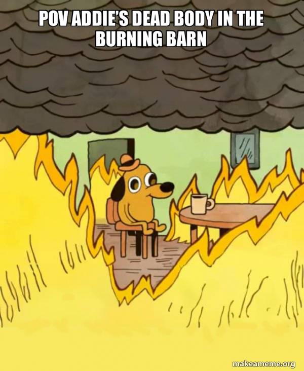 POV Addie’s dead body in the burning barn - This Is Fine Meme Generator