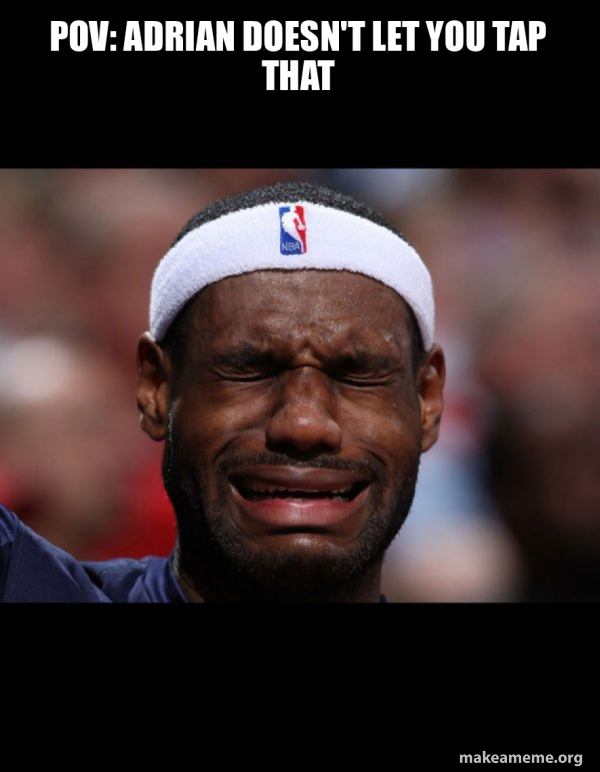 POV: Adrian doesn't let you tap that - Lebron Crying Meme Generator