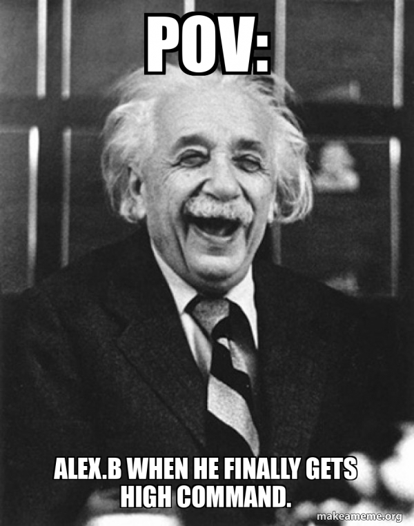 POV: Alex.B when he finally gets high command. - Laughing Albert ...