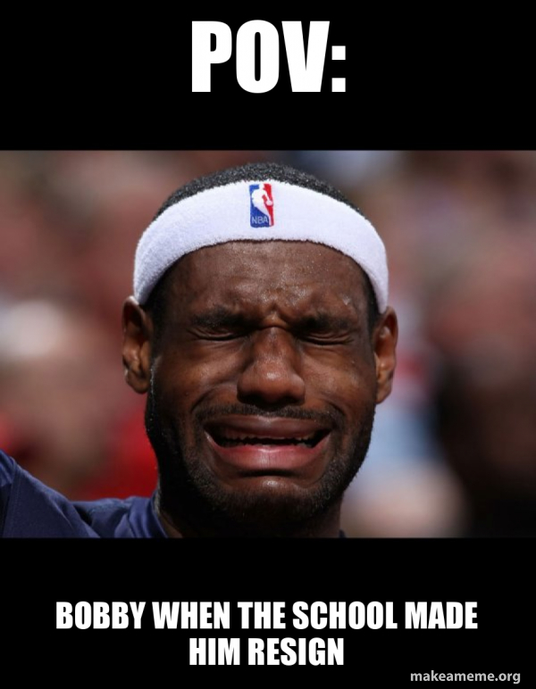 POV: Bobby when the school made him resign - Lebron Crying Meme Generator