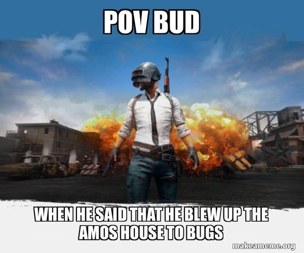 POV Bud When he said that he blew up the Amos house to Bugs - PUBG Meme ...