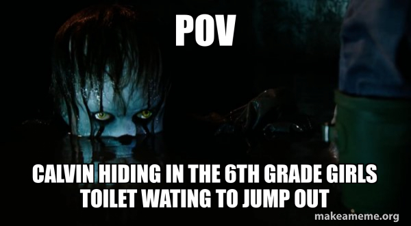 POV Calvin hiding in the 6th grade girls toilet wating to jump out ...
