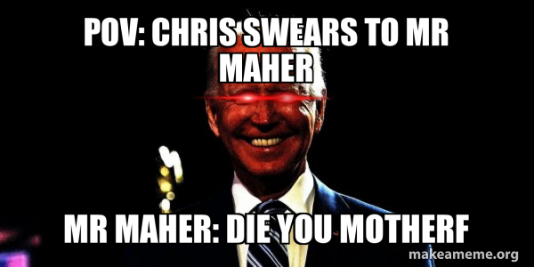 POV: Chris swears to Mr Maher Mr Maher: DIE YOU MOTHERF - Dark Brandon ...