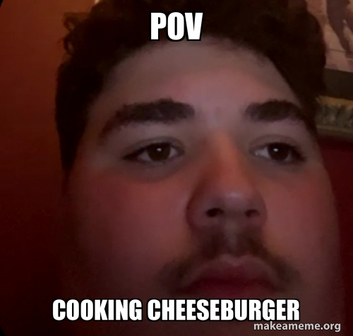 Pov Cooking Cheeseburger Meme Generator