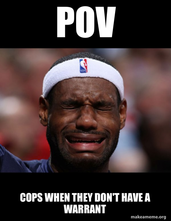 pov cops when they don't have a warrant - Lebron Crying Meme Generator