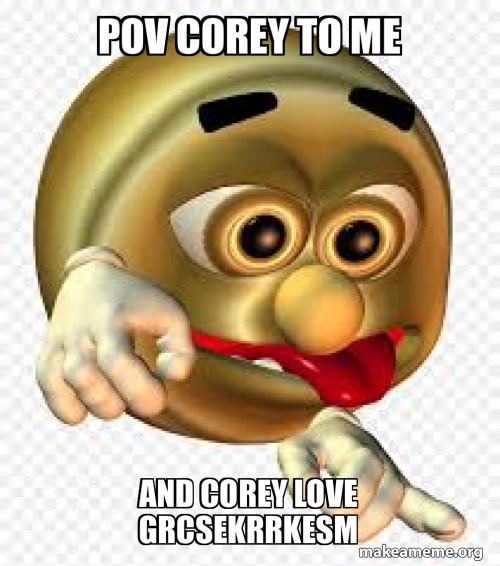 pov corey to me and corey love grcsekrrkesm Meme Generator