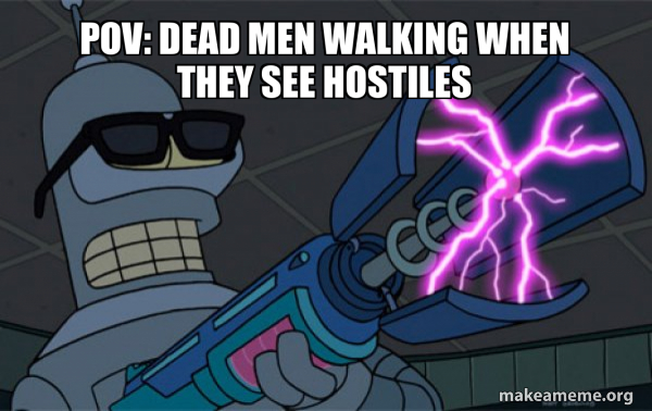 POV: Dead men walking when they see hostiles - Blasting Bender Meme ...