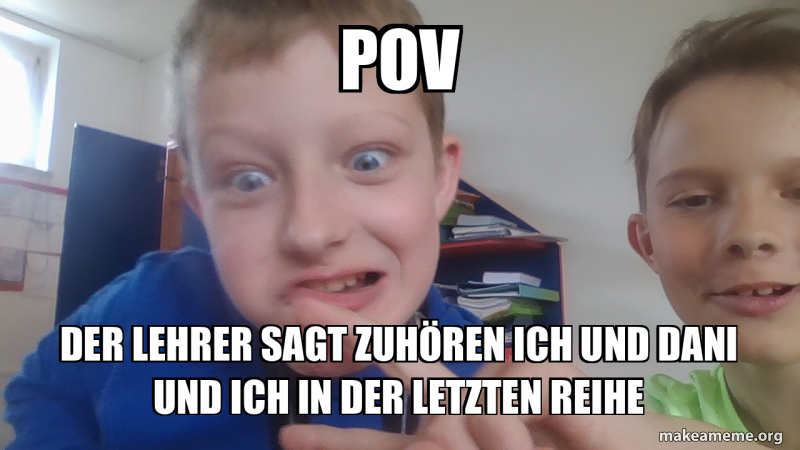 POv Der lehrer sagt zuhören ich und dani und ich in der letzten reihe ...