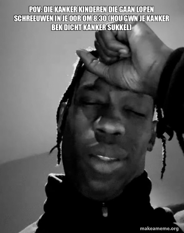 Pov: die kanker kinderen die gaan lopen schreeuwen in je oor om 8:30 ...
