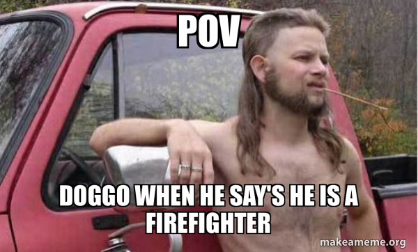 POV Doggo when he say's he is a firefighter - Almost Politically ...