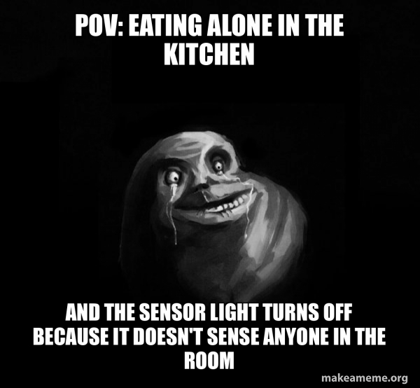 Pov: eating alone in the kitchen and the sensor light turns off because ...